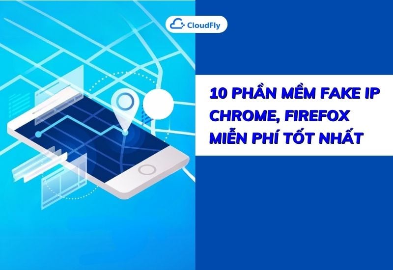 10 Phần Mềm Fake IP Chrome, Firefox Miễn Phí Tốt Nhất